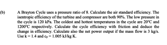 SOLVED: A Brayton Cycle uses a pressure ratio of 8. Calculate the air standard efficiency. The ...