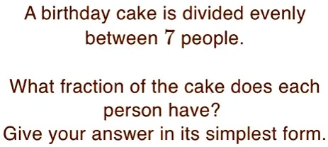 A birthday cake is divided evenly between 7 people. What fraction of ...