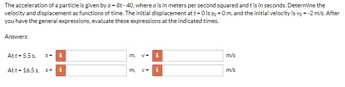 SOLVED: The acceleration of a particle is given by a - 8t - 40, where a is in meters per second ...