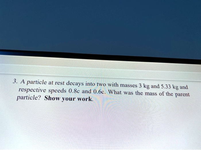 SOLVED: A particle at rest decays into tWO with masses 3 kg and 5.33 kg and respective speeds 0 ...