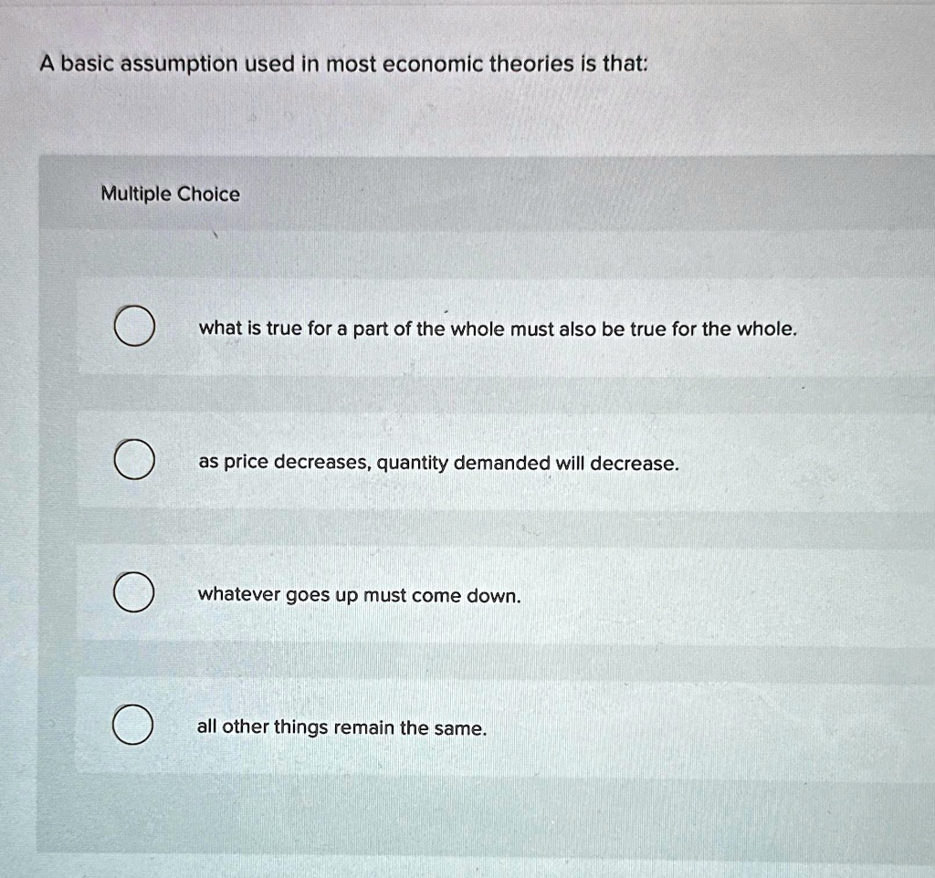 SOLVED: A basic assumption used in most economic theories is that: Multiple Choice what is true ...