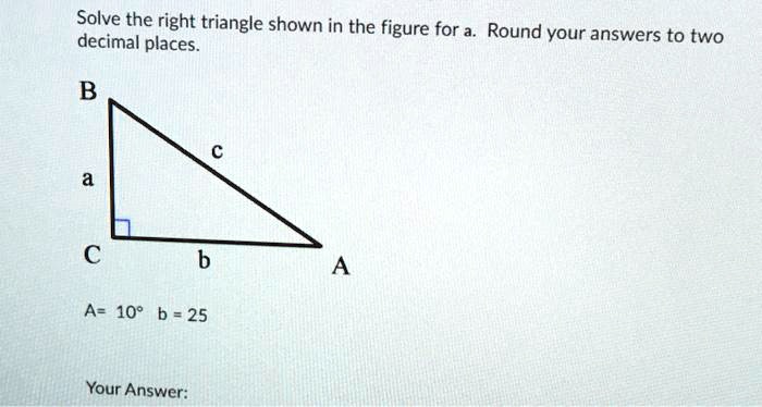 Solve the right triangle shown in the figure for a. Round your answers ...
