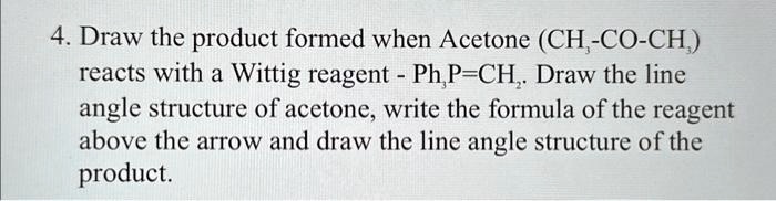4. Draw the product formed when Acetone (CH3-CO-CH3) reacts with a ...