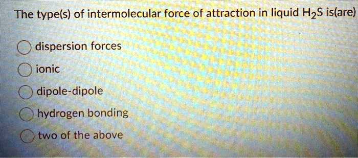 SOLVED: The types of intermolecular force of attraction in liquid H2S ...