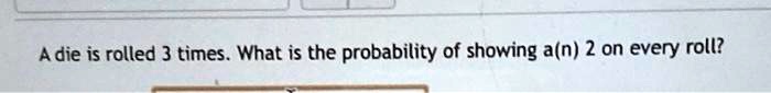 A die is rolled 3 times. What is the probability of showing a(n) 2 on ...