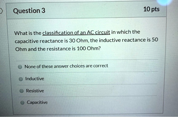 Question 3 10 pts What is the classification of an AC circuit in which the capacitive reactance ...