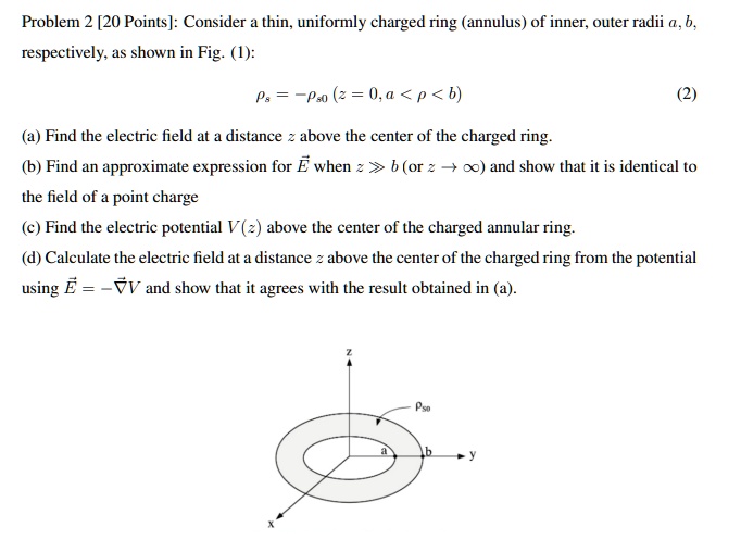 SOLVED: Problem 2 [20 Points]: Consider a thin, uniformly charged ring (annulus) of inner and ...