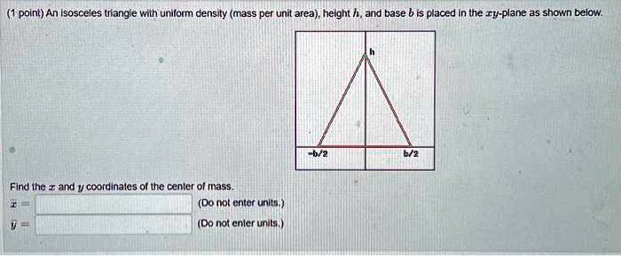 (1 point) An isosceles triangle with uniform density (mass per unit area), height h, and base b ...