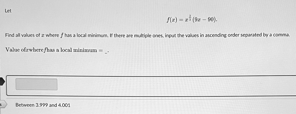 Let f(x) = x^(2)/(3)(9x - 90). Find all values of x where f has a local minimum. If there are ...