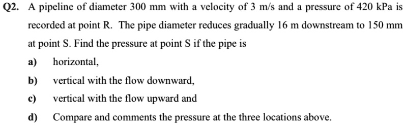 SOLVED: Q2. A pipeline of diameter 300 mm with a velocity of 3 m/s and a pressure of 420 kPa is ...