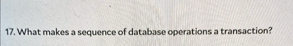 SOLVED: What makes a sequence of database operations a transaction? 17 ...