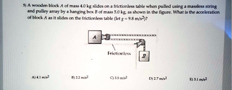 5) A wooden block A of mass 4.0 kg slides on a frictionless table when pulled using a massless ...