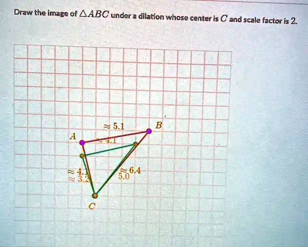 SOLVED: Draw the image of A ABC under a dilation whose center is C and scale factor is 2. 5.1 606.4