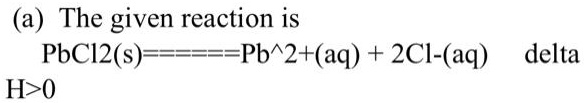 (a) The given reaction is PbCl2(s)======Pb^2+(aq) + 2Cl-(aq) delta H>0