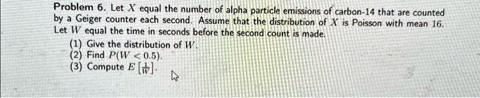 SOLVED: Problem 6. Let X equal the number of alpha particle emissions of carbon-14 that are ...