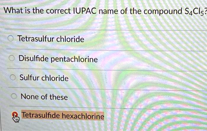 What is the correct IUPAC name of the compound S4Cl5? ? Tetrasulfur ...