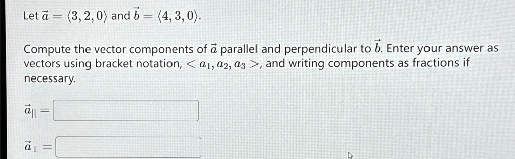 Let a⃗ = 3, 2, 0 and b⃗ = 4, 3, 0 . Compute the vector components of a⃗ parallel and ...