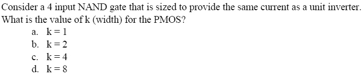 Consider a 4 input NAND gate that is sized to provide the same current as a unit inverter. What ...