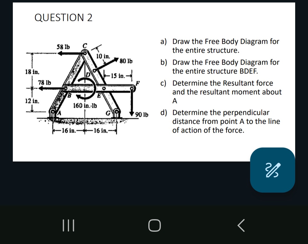 QUESTION 2 a) Draw the Free Body Diagram for the entire structure. b ...