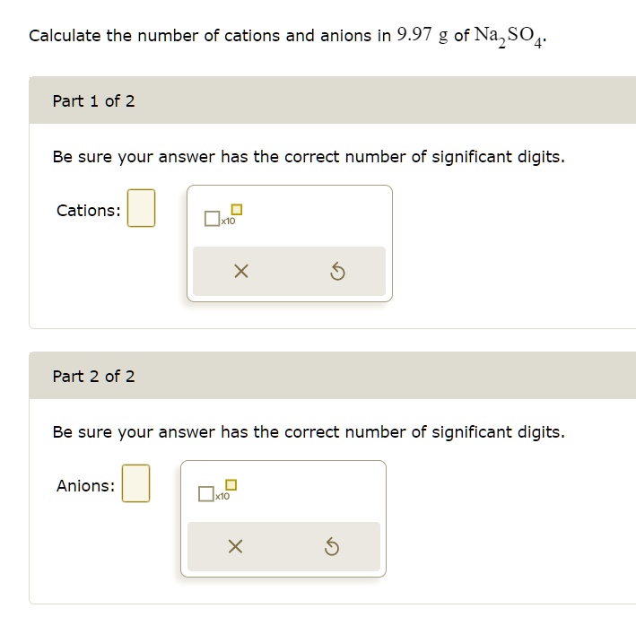 Calculate the number of cations and anions in 9.97 g of Na2SO4. Part 1 of 2 Be sure your answer ...