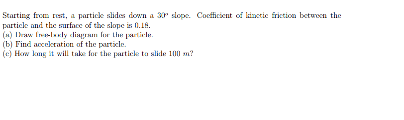 Starting from rest, a particle slides down a 30^∘ slope. Coefficient of kinetic friction between ...