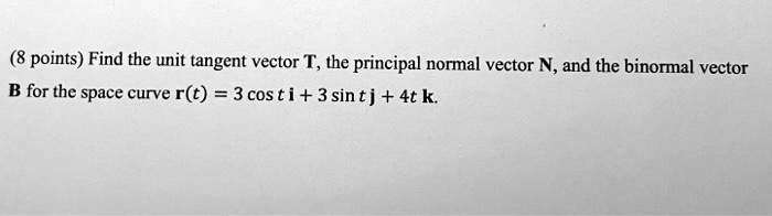 SOLVED: points) Find the unit tangent vector T, the principal normal vector N, and the binormal ...