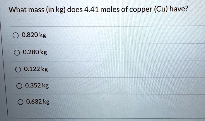 What mass (in kg) does 4.41 moles of copper (Cu) have? 0.820 kg 0.280 ...