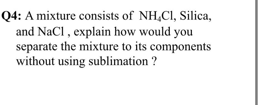 Q4: A mixture consists of NH4Cl, Silica, and NaCl, explain how would you separate the mixture to ...