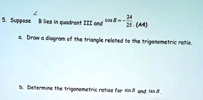 5. Suppose B lies in quadrant III and cos B = -(24)/(25). (A4) a. Draw ...