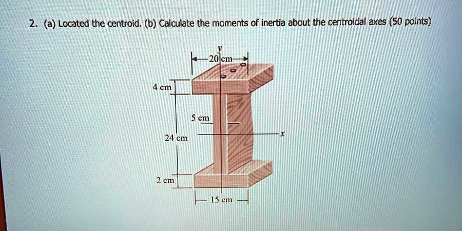 2. (a) Located the centroid. (b) Calculate the moments of inertia about the centroidal axes (50 ...