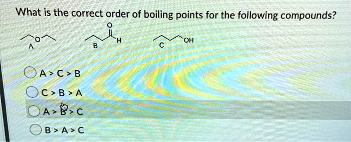 SOLVED: What is the correct order of boiling points for the following compounds? OH A > C > B Oc ...