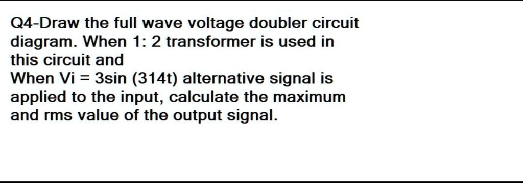 SOLVED: Q4 - Draw the full-wave voltage doubler circuit diagram. When a 1:2 transformer is used ...