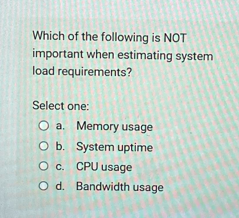 SOLVED: Which of the following is NOT important when estimating system load requirements? Select ...