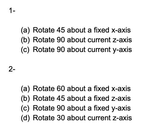 [GET ANSWER] 1- (a) Rotate 45 about a fixed x-axis (b) Rotate 90 about current z-axis (c) Rotate ...