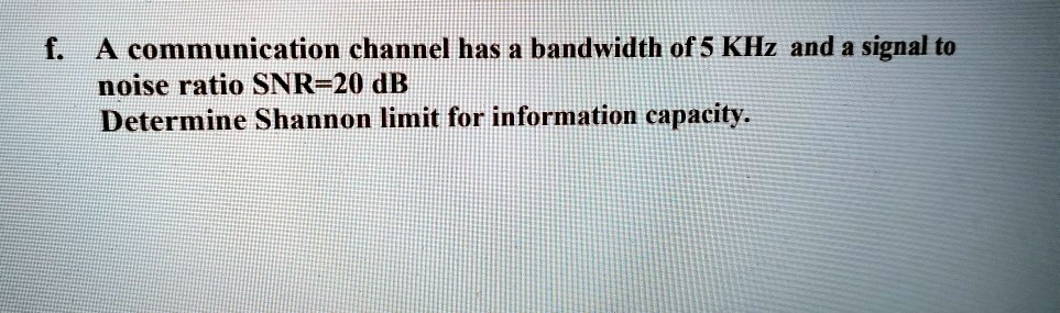 SOLVED: f.A communication channel has a bandwidth of5 KHz and a signal to noise.ratio SNR=20.dB ...