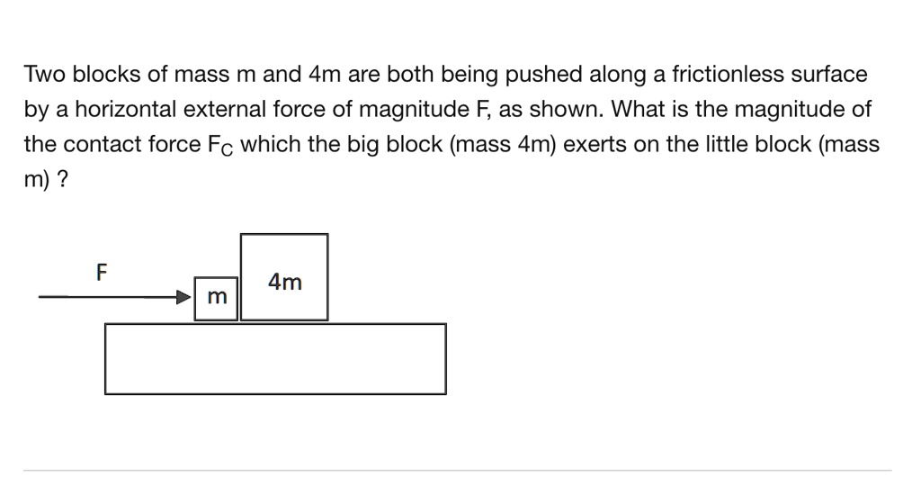 Two blocks of mass m and 4m are both being pushed along a frictionless surface by a horizontal ...