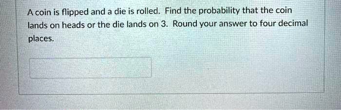 SOLVED: A coin is flipped and . a die is rolled. Find the probability that the coin lands on ...
