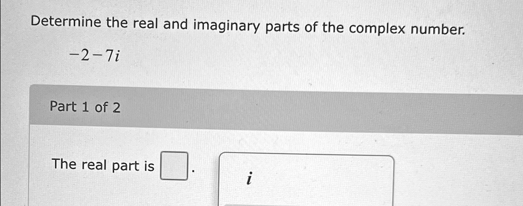 Determine the real and imaginary parts of the complex number. -2 - 7i Part 1 of 2 The real part is