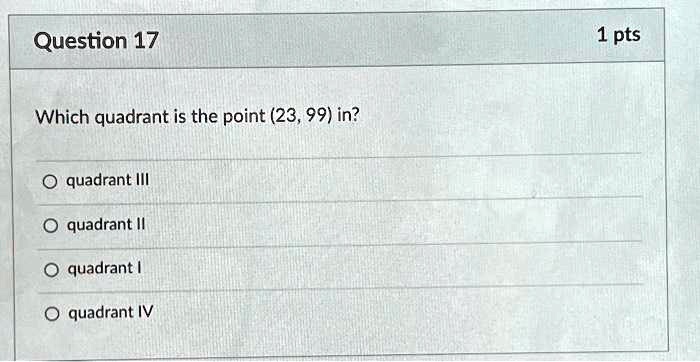 Question 17 Which quadrant is the point (23, 99) in? O quadrant III O ...
