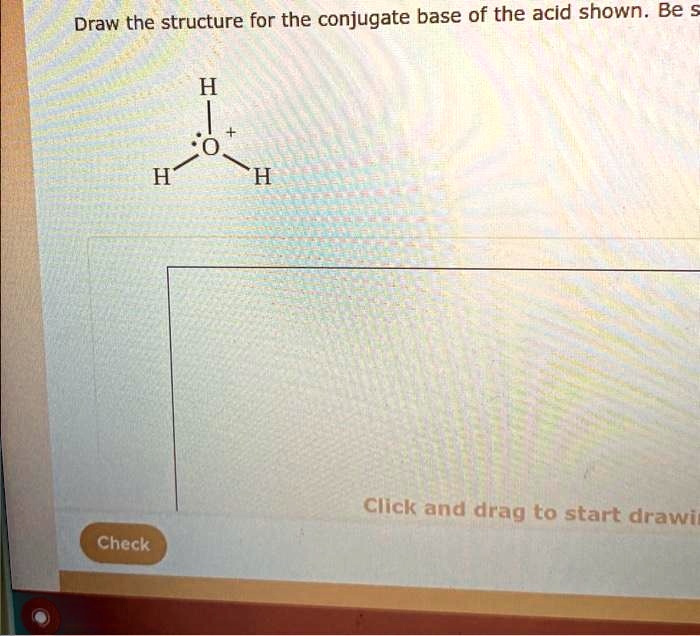 Draw the structure for the conjugate base of the acid shown. Be s H + O H H Check Click and drag ...