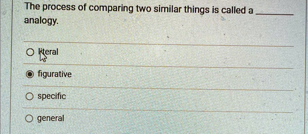 SOLVED: The process of comparing two similar things is called an analogy. literal figurative ...