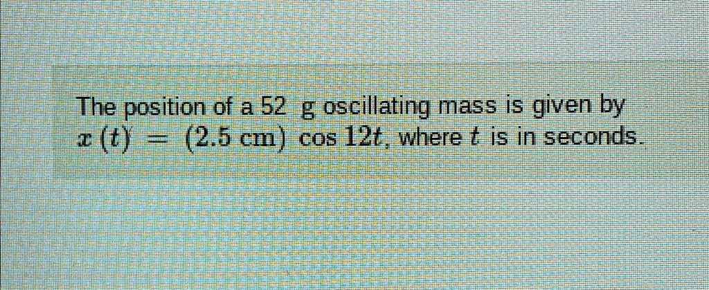 SOLVED: The position of a 52g oscillating mass is given by x(t) = (2.5cm)cos(12t), where t is in ...