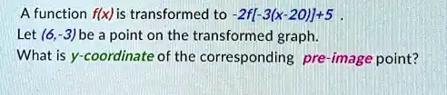 A function f(x) is transformed to -2f[-3(x-20)+1]+5. Let (6,-3) be a ...