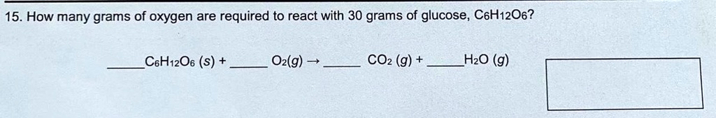 15. How many grams of oxygen are required to react with 30 grams of glucose, C6H12O6? C6H12O6(s ...