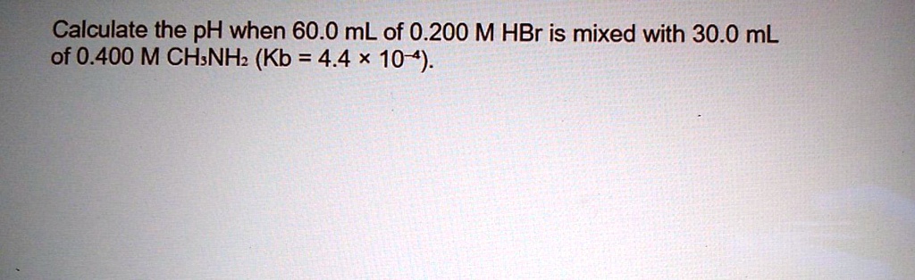 SOLVED: Calculate the pH when 60.0 mL of 0.200 M HBr is mixed with 30.0 mL of 0.400 M CH3NH2 (Kb ...