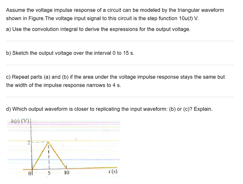 Assume the voltage impulse response of a circuit can be modeled by the triangular waveform shown ...