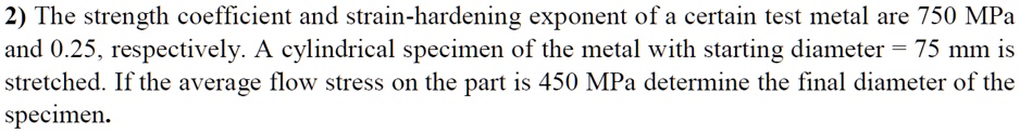 SOLVED: 2) The strength coefficient and strain-hardening exponent of a ...