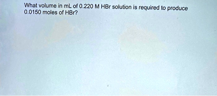What volume in mL of 0.220 M HBr solution is required to produce 0.0150 moles of HBr?