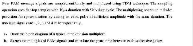 Four PAM message signals are sampled uniformly and multplexed using TDM technique. The sampling ...
