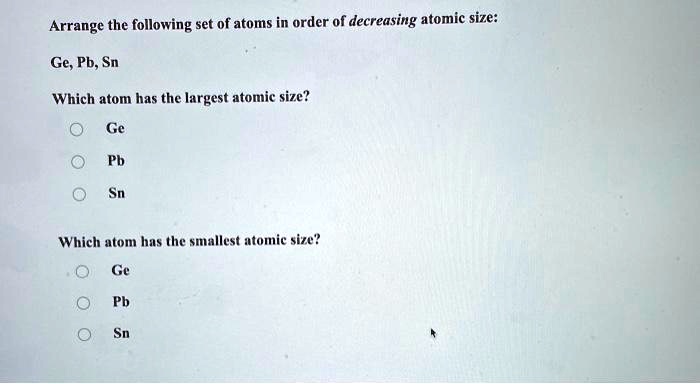 SOLVED: Arrange the following set of atoms in order of decreasing atomic size: Ge; Pb, Sn Which ...